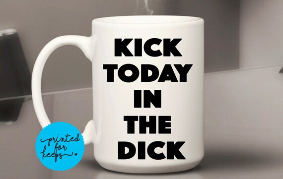 Kick Today In The Dick Mug Funny Mug Coffee Cup Mug Funny